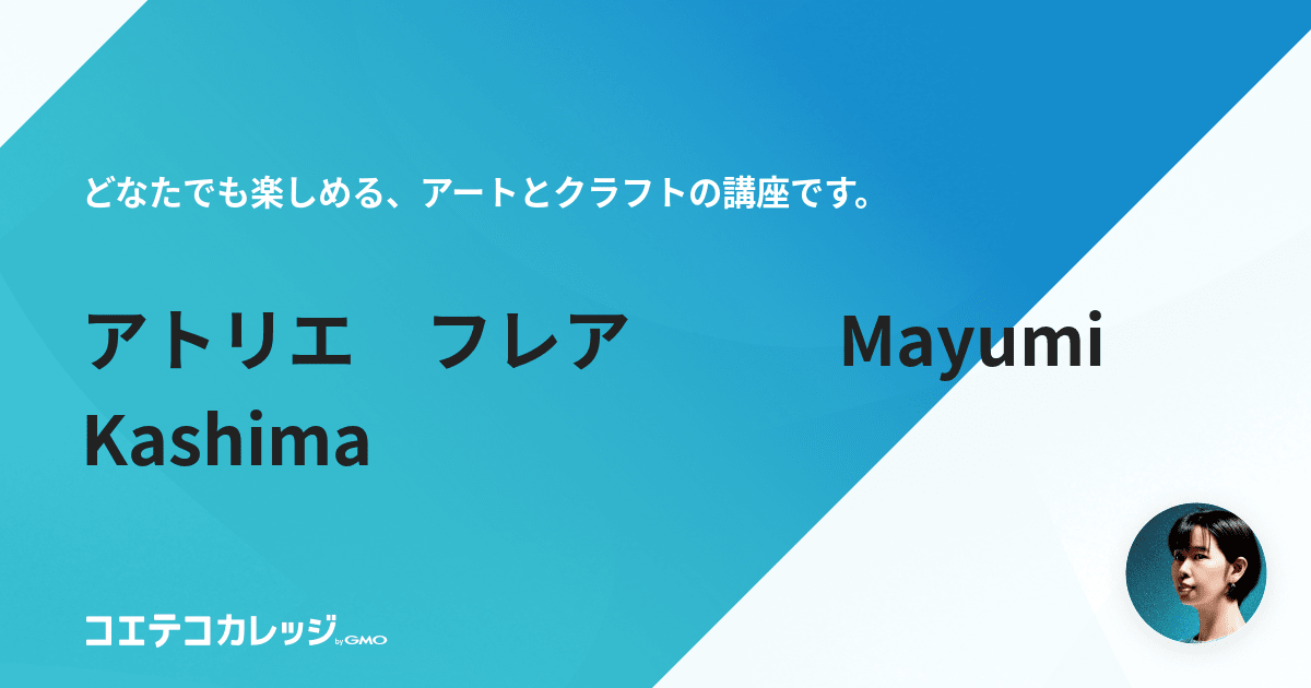 アトリエ フレア Mayumi Kashima | コエテコカレッジ byGMO - eラーニング・オンライン講座を販売・学ぶ